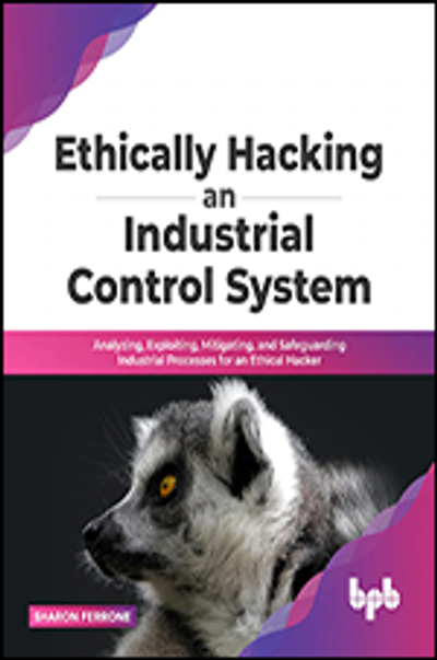 Ethically Hacking an Industrial Control System: Analyzing, Exploiting, Mitigating, and ...