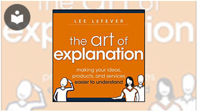 The Art of Explanation: Making your Ideas, Products, and Services ...